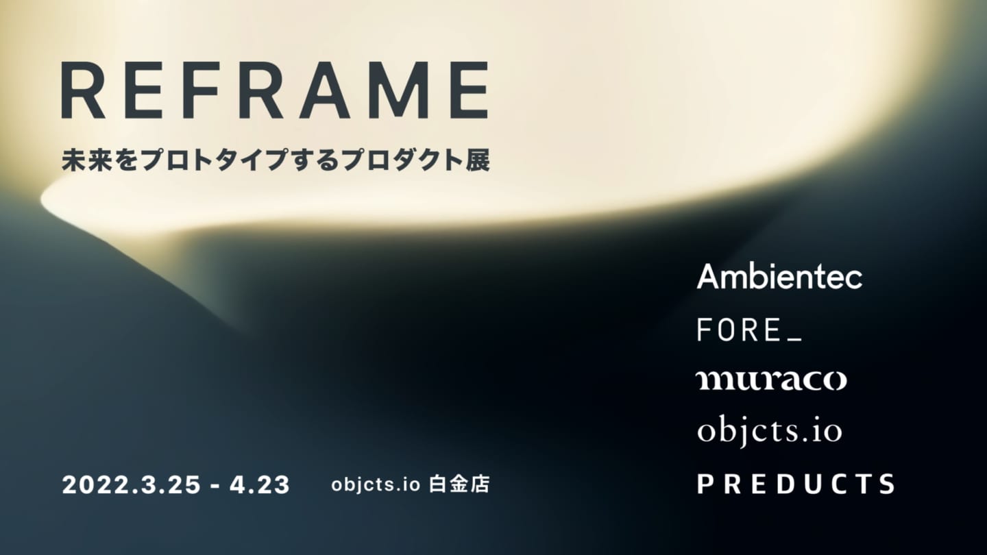 ものづくりブランドがobjcts.io 白金店に集結 「REFRAME 未来をプロトタイプするプロダクト展」 | AXIS Web | デザインの視点で、人間の可能性や創造性を伝えるメディア